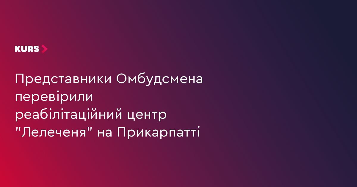 Представники Омбудсмена перевірили реабілітаційний центр "Лелеченя" на Прикарпатті | Курс