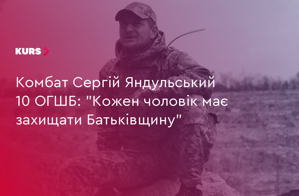 Комбат Сергій Яндульський 10 ОГШБ: Кожен чоловік має захищати свою ...